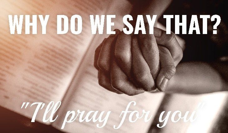 Why do we say that? - “I’ll Pray for You”