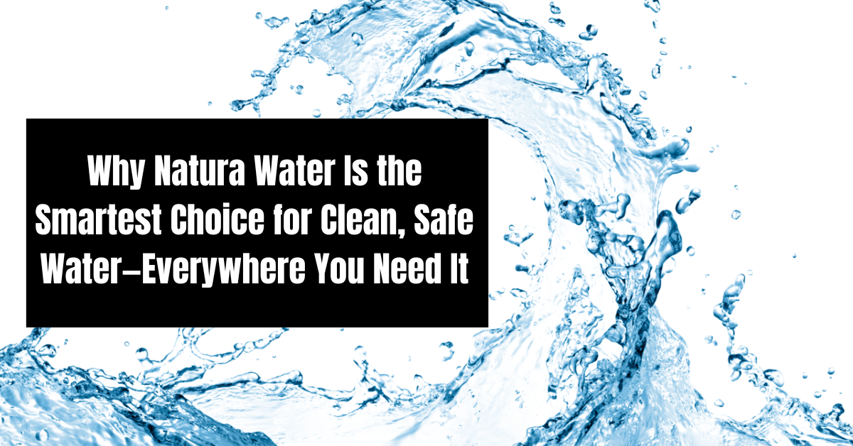Why Natura Water Is the Smartest Choice for Clean, Safe Water ...