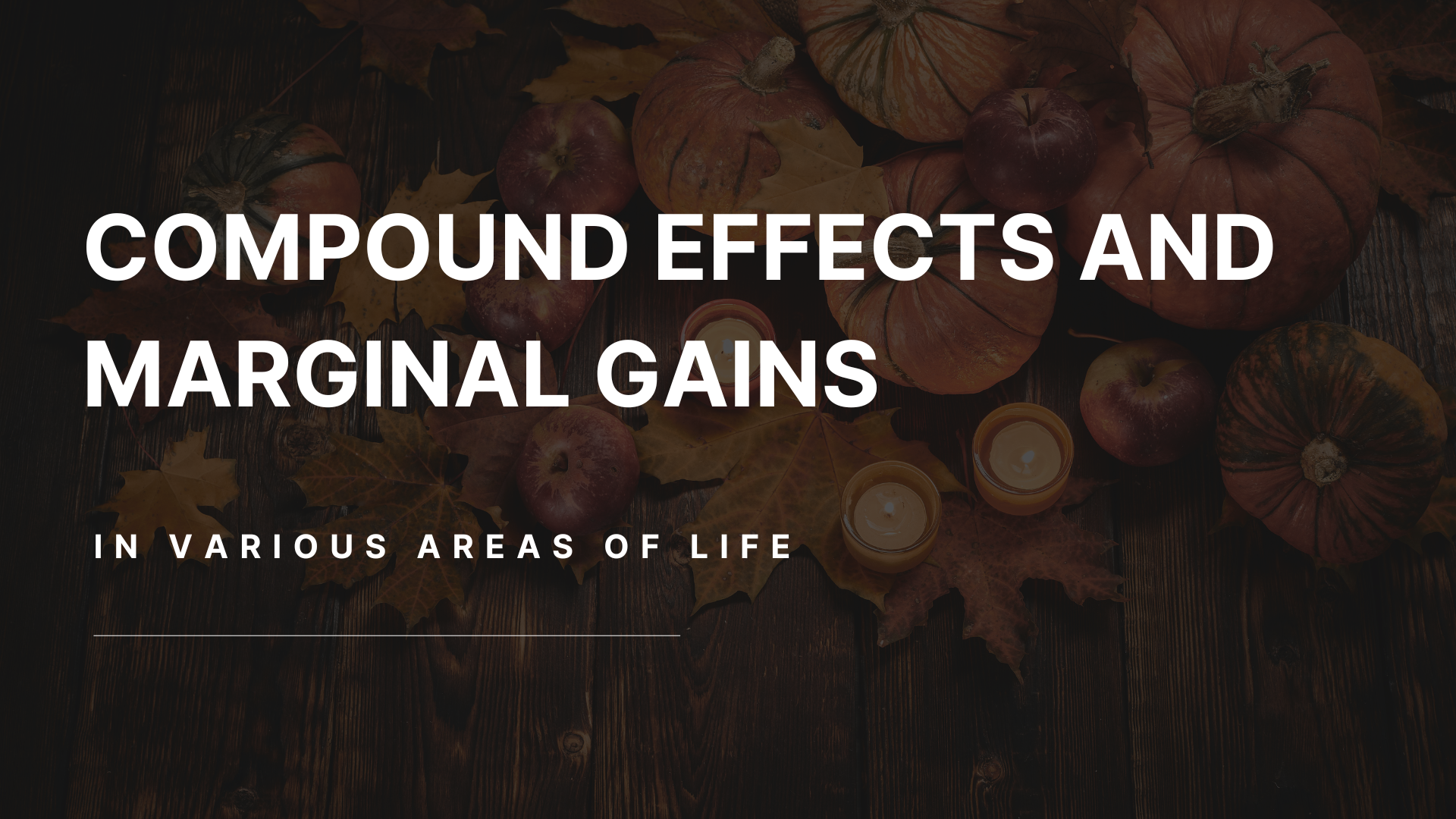 COMPOUND EFFECTS AND MARGINAL GAINS IN VARIOUS AREAS OF LIFE