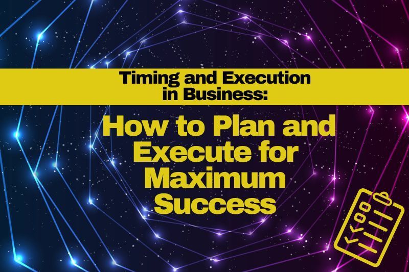 Timing and Execution in Business - How to Plan and Execute for Maximum Success