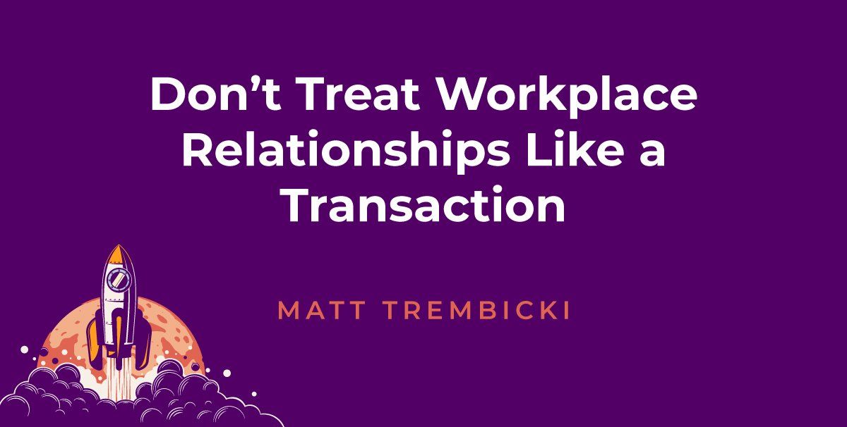 Don’t Treat Workplace Relationships Like a Transaction
