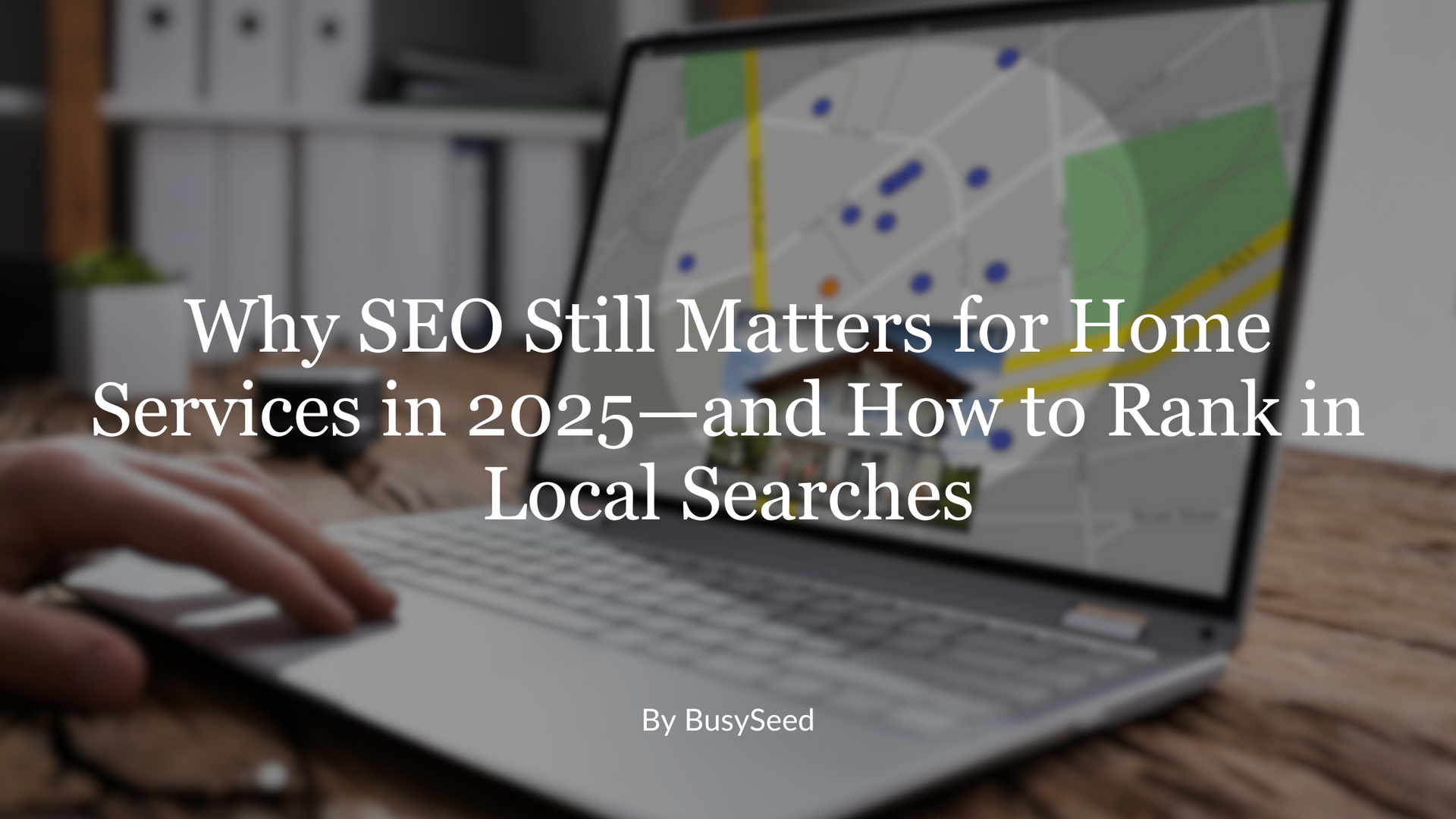 Why SEO Still Matters for Home Services in 2025
