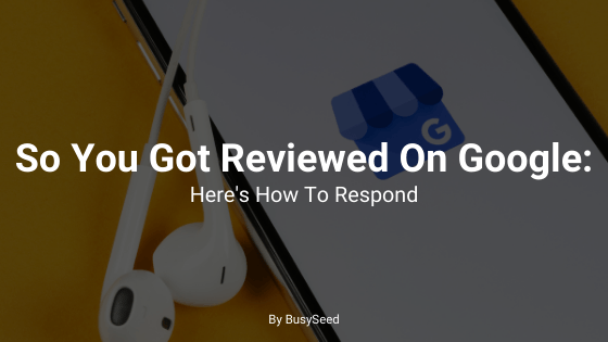 So You Got Reviewed On Google: Here's How To Respond