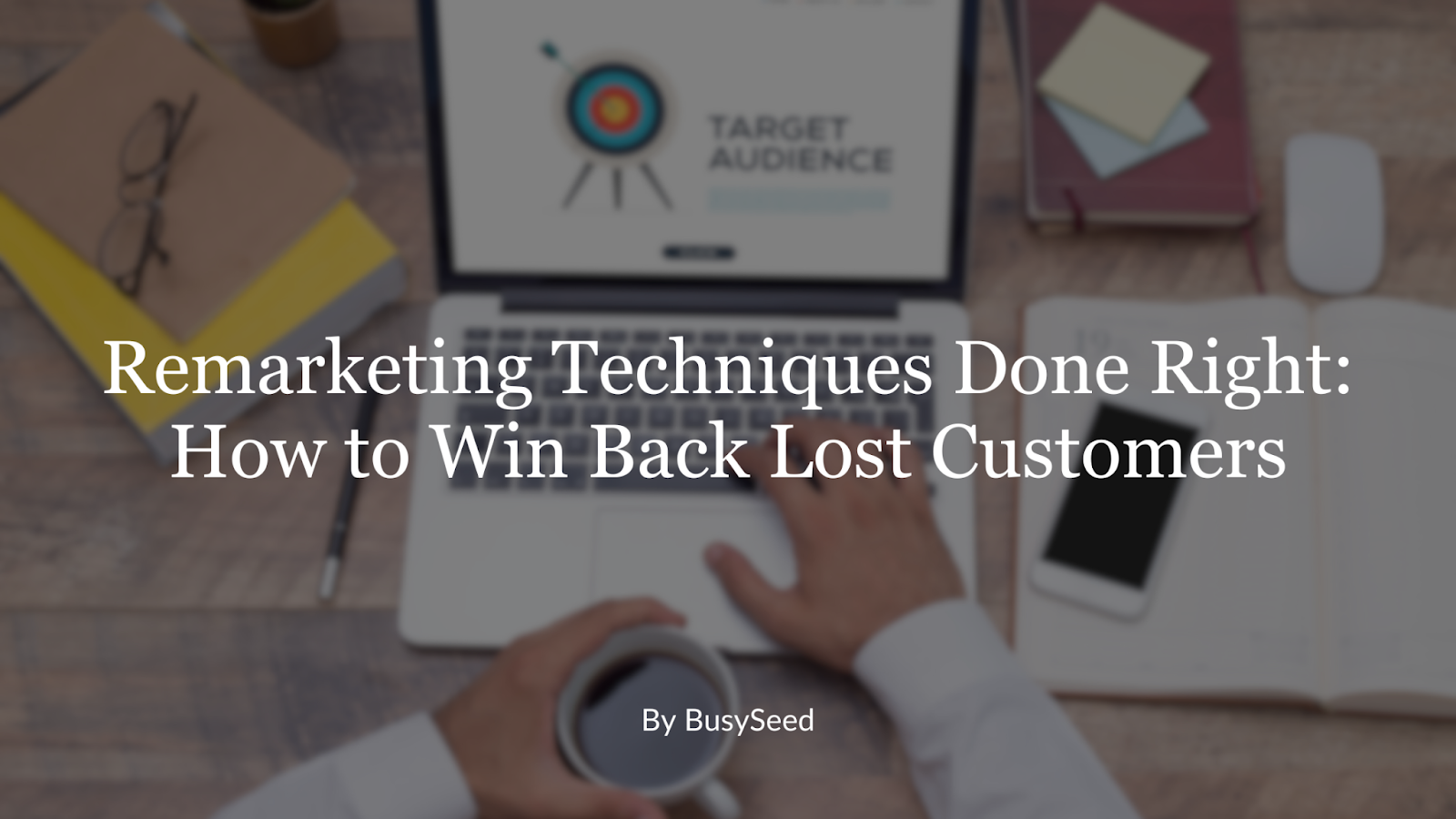 Remarketing Techniques Done Right: How to Win Back Lost Customers
