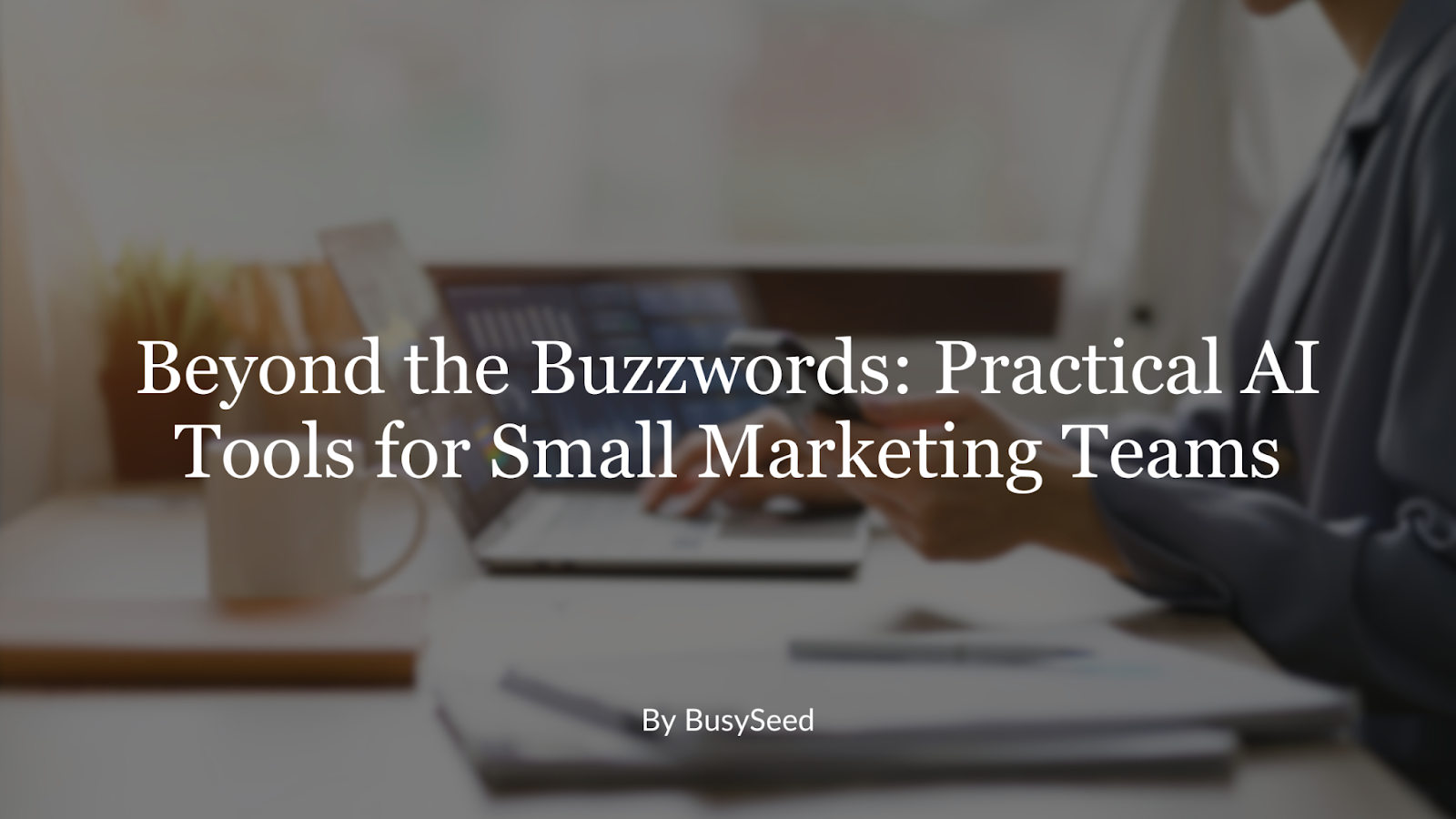 Beyond Buzzwords: Practical AI Tools for Small Marketing Teams