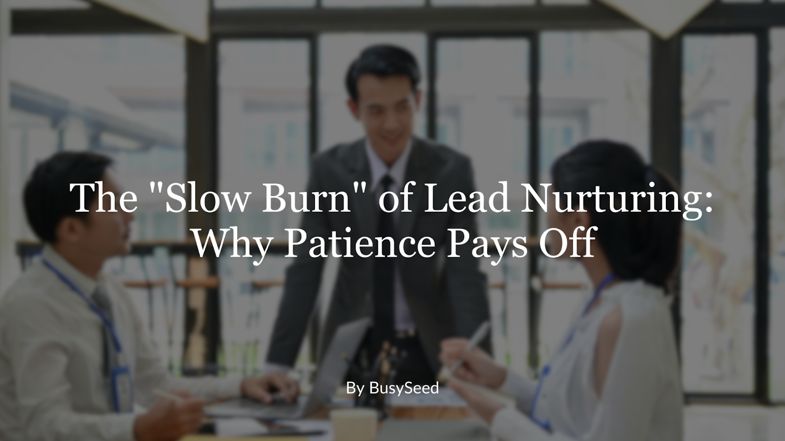 The "Slow Burn" of Lead Nurturing: Why Patience Pays Off
