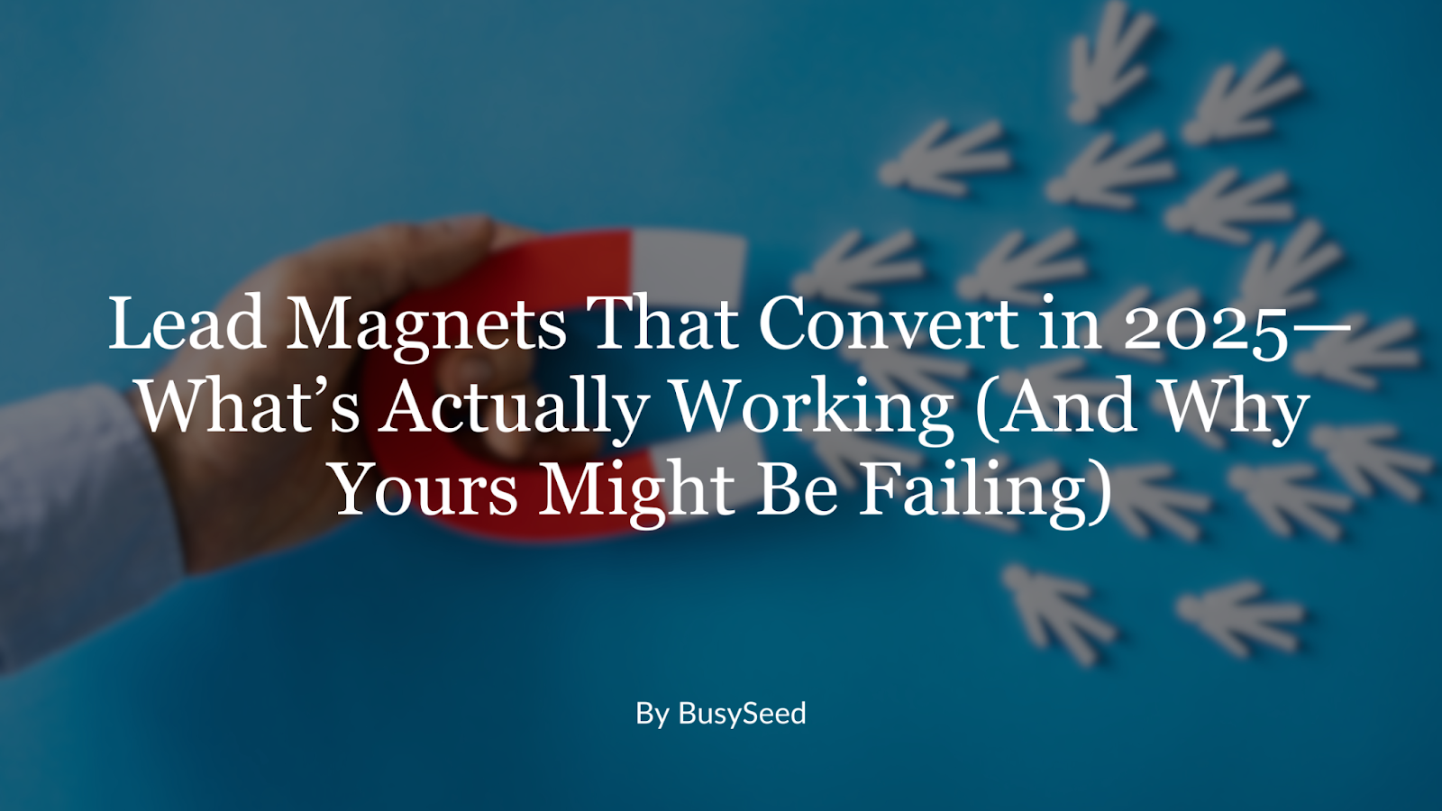 Lead Magnets That Convert in 2025—What’s Actually Working