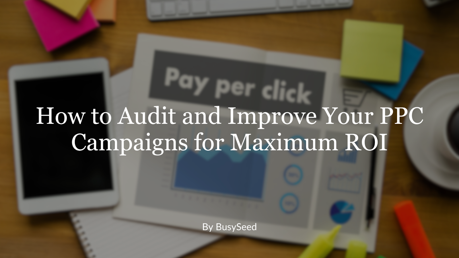 How to Audit and Improve Your PPC Campaigns for Maximum ROI