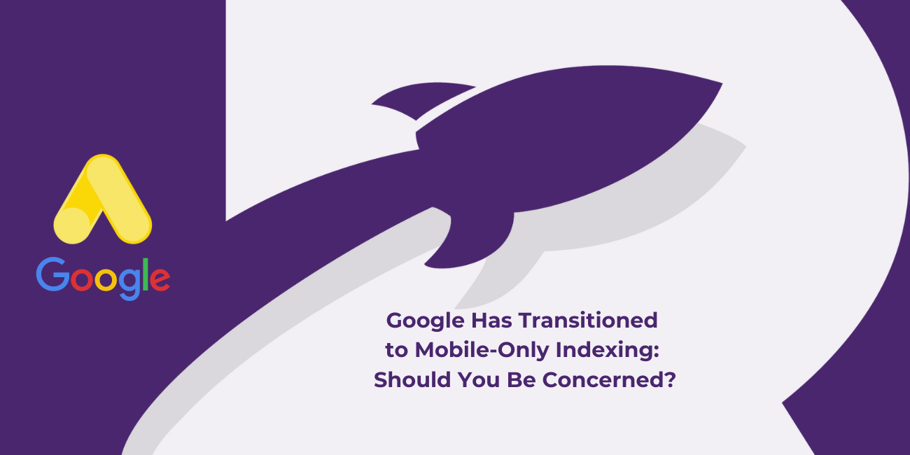 Google Has Transitioned to Mobile-Only Indexing: Should You Be Concerned?