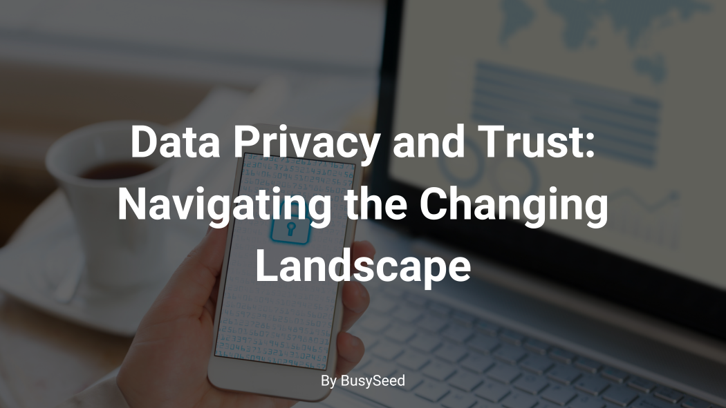 Data Privacy and Trust: Navigating the Changing Landscape