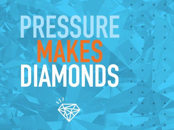PRESSURE MAKES DIAMONDS.