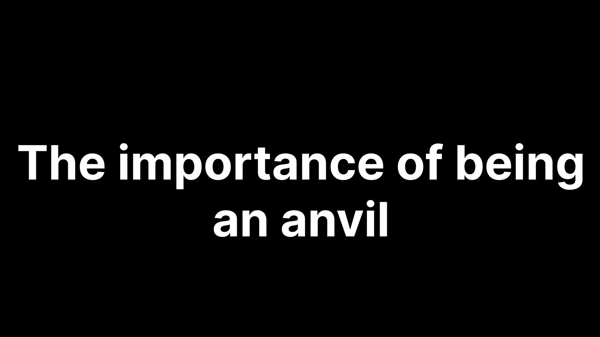The importance of being an anvil