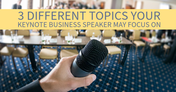 3 Different Topics Your Keynote Business Speaker May Focus On